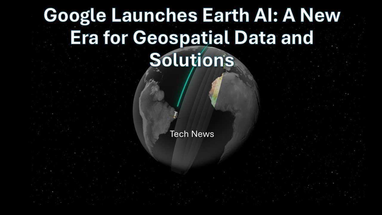 Google Launches Earth AI: A New Era for Geospatial Data and Solutions